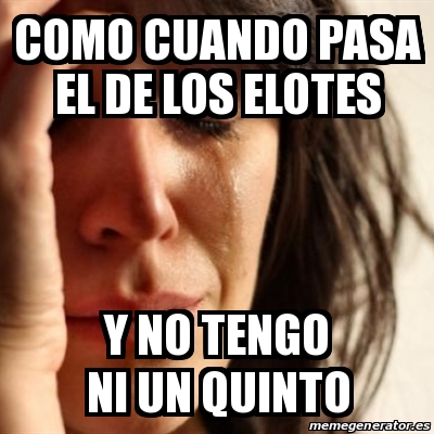 Meme Problems - COMO CUANDO PASA EL DE LOS ELOTES Y NO TENGO NI UN ...