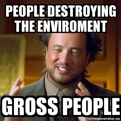 Meme Ancient Aliens - PEOPLE DESTROYING THE ENVIROMENT GROSS PEOPLE ...