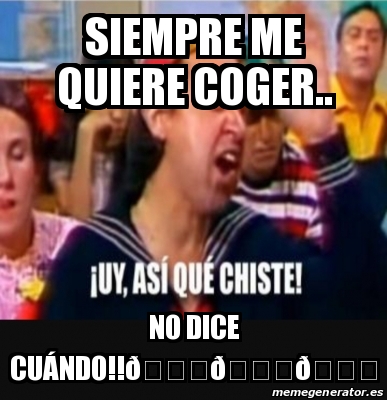 Meme Personalizado - Siempre me quiere coger.. No dice cuÃ¡ndo!!ðŸ˜ŽðŸ ...