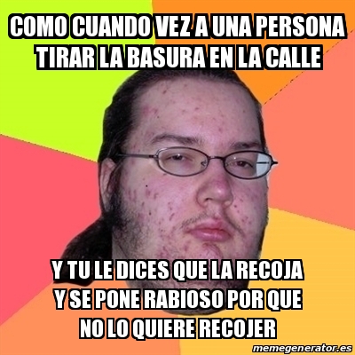 Meme Friki - como cuando vez a una persona tirar la basura en la calle ...