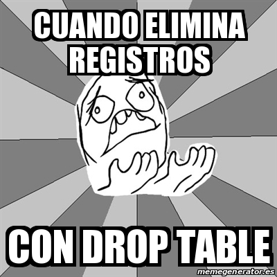 Meme Whyyy - Cuando elimina registros con drop table - 30789258