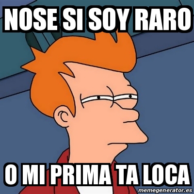 Meme Futurama Fry - Nose si soy raro O mi prima ta loca - 30796003