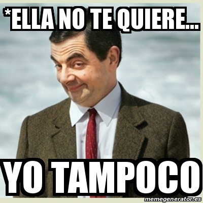 Meme Mr Bean - *Ella No te quiere... yo tampoco - 30796532
