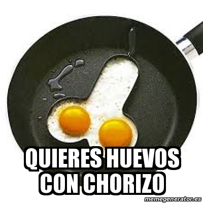 Meme Personalizado - Quieres huevos con chorizo - 30796565