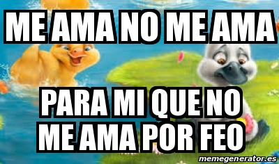 Meme Personalizado - me ama no me ama para mi que no me ama por feo ...