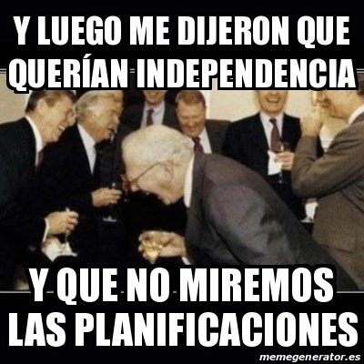 Meme Personalizado - Y luego me dijeron que querÃ­an independencia y ...