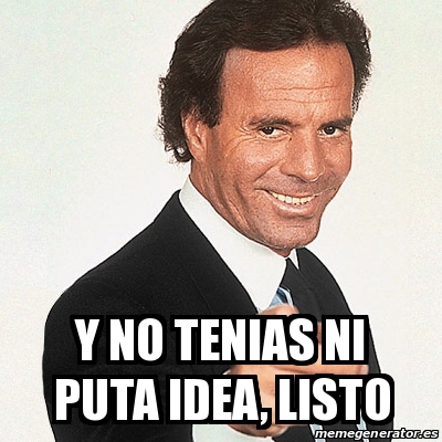 Meme Julio Iglesias - Y no tenias ni puta idea, listo - 30798838