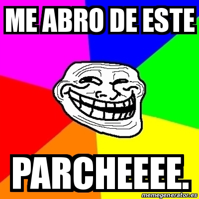 Meme Troll - ME ABRO DE ESTE PARCHEEEE. - 30081084