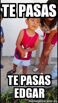 Meme Personalizado - Te pasas Te pasas Edgar - 30085310