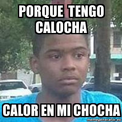 Meme Personalizado - Porque tengo Calocha Calor en mi chocha - 30088912