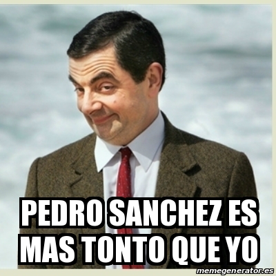 Meme Mr Bean - Pedro Sanchez es mas tonto que yo - 30088956