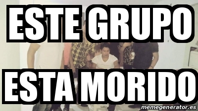 Meme Personalizado - Este grupo Esta morido - 30801328