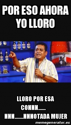 Meme Personalizado - Por eso ahora yo lloro Lloro por esa connn ...