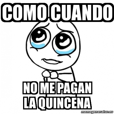 Meme Por favor - Como cuando No me pagan la quincena - 30803048
