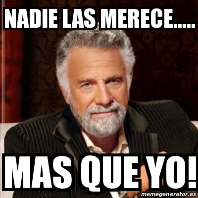 Meme Most interesting man - nadie las merece..... mas que yo! - 30805076