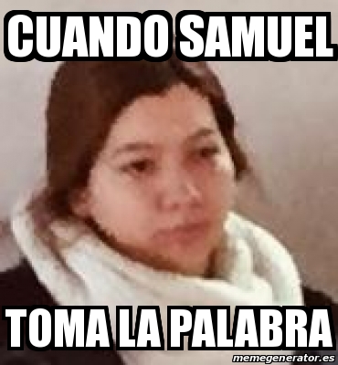 Meme Personalizado - Cuando Samuel Toma la palabra - 30807497