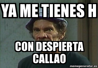 Meme Personalizado - Ya me tienes H Con despierta Callao - 30809417