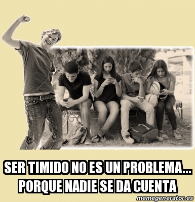 Meme Personalizado - SER TIMIDO NO ES UN PROBLEMA... PORQUE NADIE SE DA ...