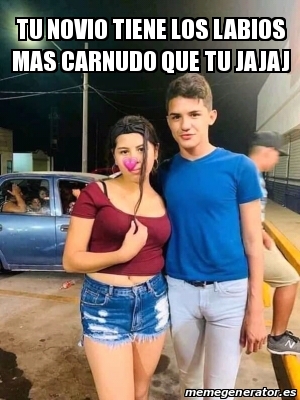 Meme Personalizado - tu novio tiene los labios mas carnudo que tu jajaj ...