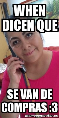 Meme Personalizado - when dicen que se van de compras :3 - 30812525