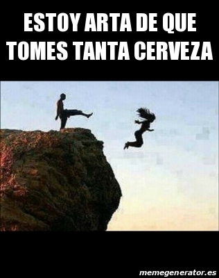 Meme Personalizado - Estoy arta de que tomes tanta cerveza - 30812535