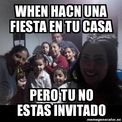 Meme Personalizado - When hacn una fiesta en tu casa Pero tu no estas ...