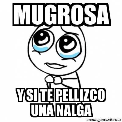 Meme Por favor - Mugrosa Y si te pellizco una nalga - 30814257