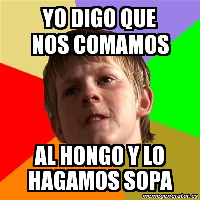 Meme Chico Malo - Yo digo que nos comamos Al hongo y lo hagamos sopa ...