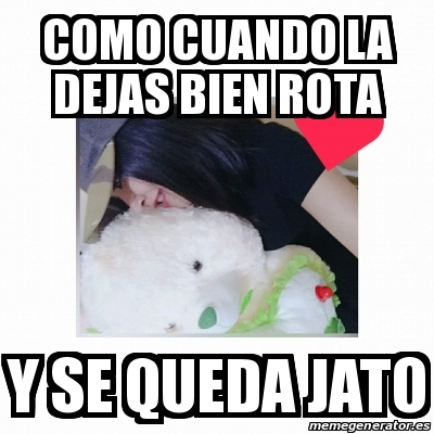 Meme Personalizado - como cuando la dejas bien rota y se queda jato ...