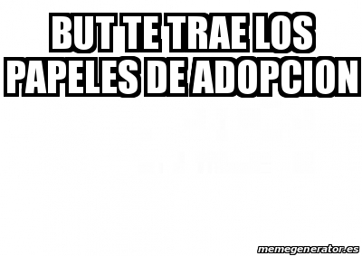 Meme Personalizado - but te trae los papeles de adopcion - 30815413