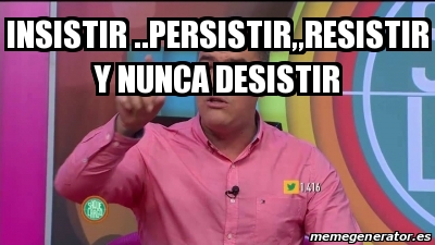 Meme Personalizado - INSISTIR ..PERSISTIR,,RESISTIR Y NUNCA DESISTIR ...