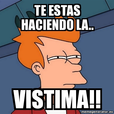 Meme Futurama Fry - TE ESTAS HACIENDO LA.. VISTIMA!! - 30816442