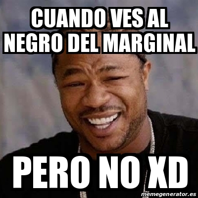 Meme Yo Dawg - CUANDO VES AL NEGRO DEL MARGINAL PERO NO XD - 30816500