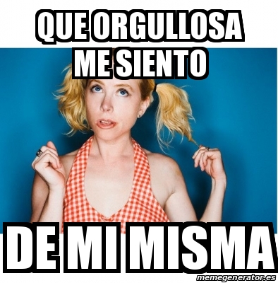 Meme Personalizado - que orgullosa me siento de mi misma - 30817664