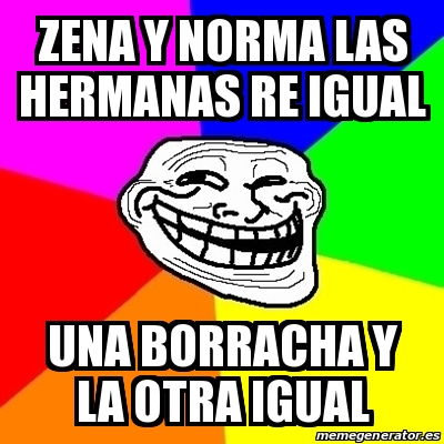 Meme Troll - Zena y Norma las hermanas re igual Una borracha y la otra ...