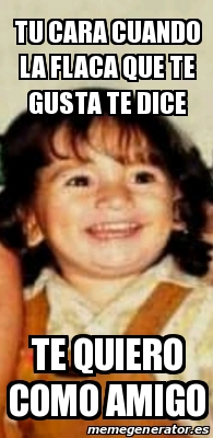 Meme Personalizado - Tu cara cuando la flaca que te gusta te dice Te ...