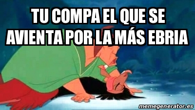 Meme Personalizado - tu compa el que se avienta por la mÃ¡s Ebria ...