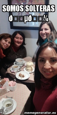 Meme Personalizado - Somos solteras ðŸŽµðŸŽ¼ - 30822617