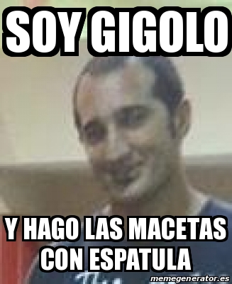 Meme Personalizado - Soy gigolo Y hago las macetas con espatula - 30823556