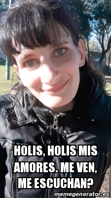 Meme Personalizado - Holis, holis mis amores. Me ven, me escuchan ...