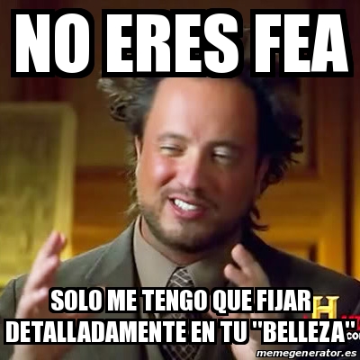 Meme Ancient Aliens - No eres fea Solo me tengo que fijar ...