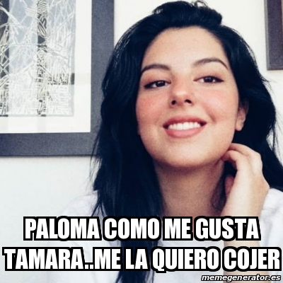 Meme Personalizado - paloma como me gusta tamara..me la quiero cojer ...