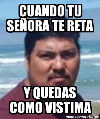 Meme Personalizado - Cuando tu seÃ±ora te reta Y quedas como vistima ...