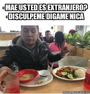 Meme Personalizado - -Mae usted es extranjero? -Disculpeme digame nica ...
