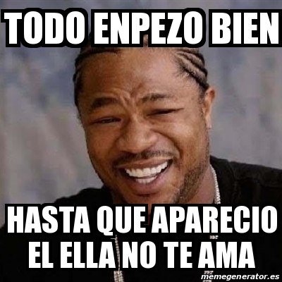 Meme Yo Dawg - todo enpezo bien hasta que aparecio el ella no te ama ...