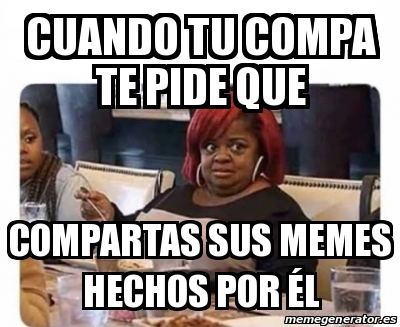 Meme Personalizado - Cuando tu compa te pide que compartas sus memes ...