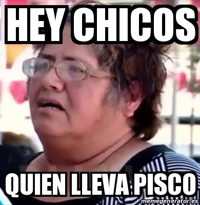 Meme Personalizado - Hey chicos quien lleva pisco - 30831218