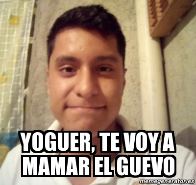 Meme Personalizado - yoguer, te voy a mamar el guevo - 30831690
