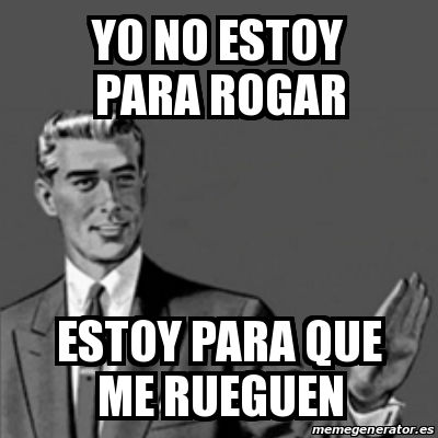 Meme Correction Guy - Yo no estoy para rogar Estoy para que me rueguen ...