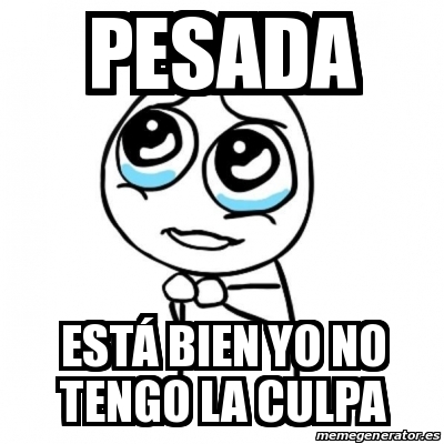 Meme Por favor - Pesada EstÃ¡ bien yo no tengo la culpa - 30831970